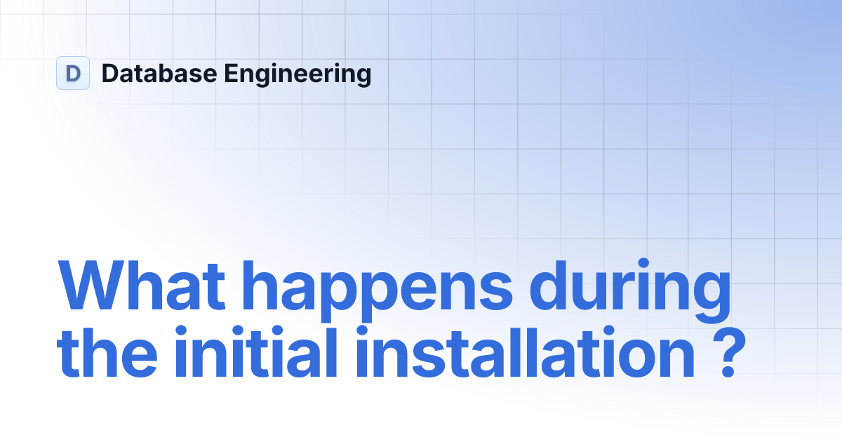 What happens during the initial installation ? | Database Engineering